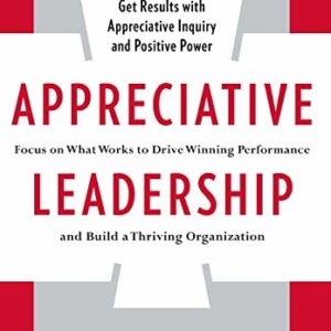 Appreciative Leadership: Focus on What Works to Drive Winning ...
